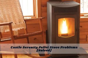 Castle Serenity Pellet Stove Problems [5 Easy Solutions] - FireplaceHubs