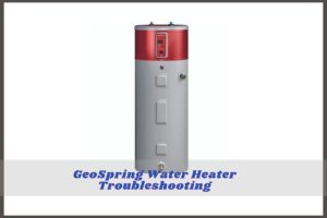 GeoSpring Water Heater Troubleshooting [7 Easy Solutions] - FireplaceHubs
