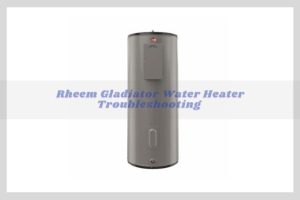 Rheem Gladiator Water Heater Troubleshooting [7 Easy Fixes]